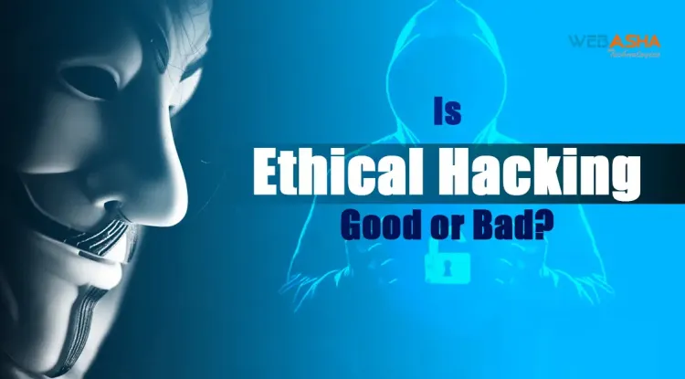 Is Ethical Hacking Good or Bad? - Web Asha Technologies