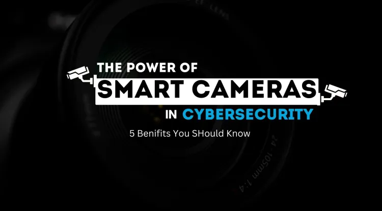 The Power of Smart Cameras in Cybersecurity | 5 Benefits You Should ...
